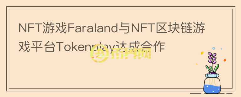 NFT游戏Faraland与NFT区块链游戏平台Tokenplay达成合作 - 币界网